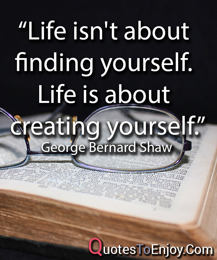 "Life isn't about finding yourself. Life is about... - George Bernard Shaw