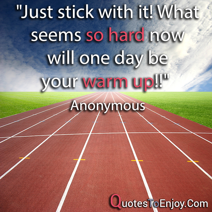 "Just stick with it! What seems so hard now will one... - Author Unknown