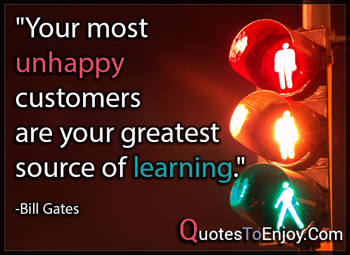 "Your most unhappy customers are your greatest source of...- Bill Gates