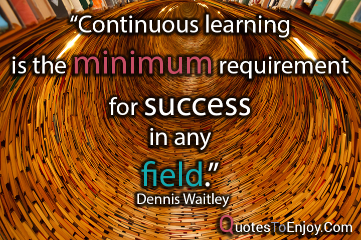 "Continuous learning is the minimum requirement for... - Denis Waitley