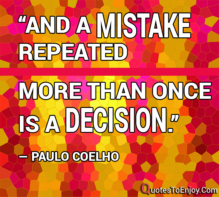 "And a mistake repeated more than once is a decision." - Paulo Coelho