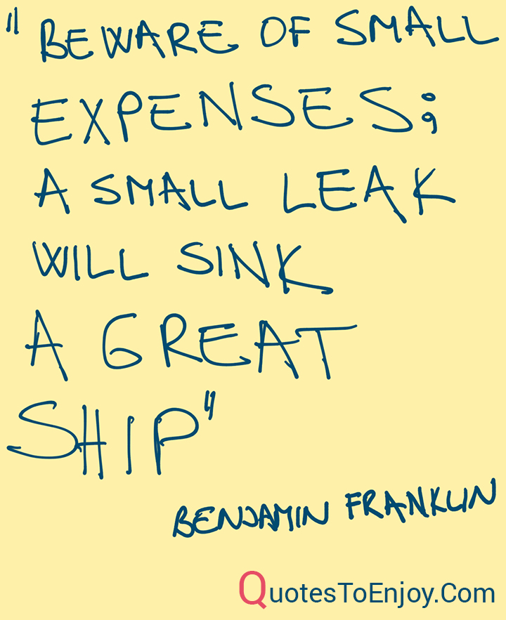 "Beware of little expenses. A small leak will sink a ...- Benjamin Franklin