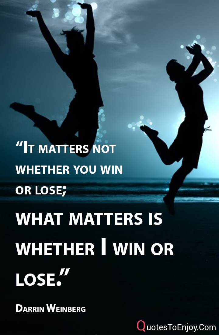 "It matters not whether you win or lose; what matters is...-Darrin Weinberg