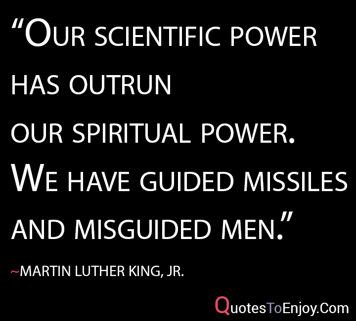 "Our scientific power has outrun our spiritual power...- Martin Luther ...