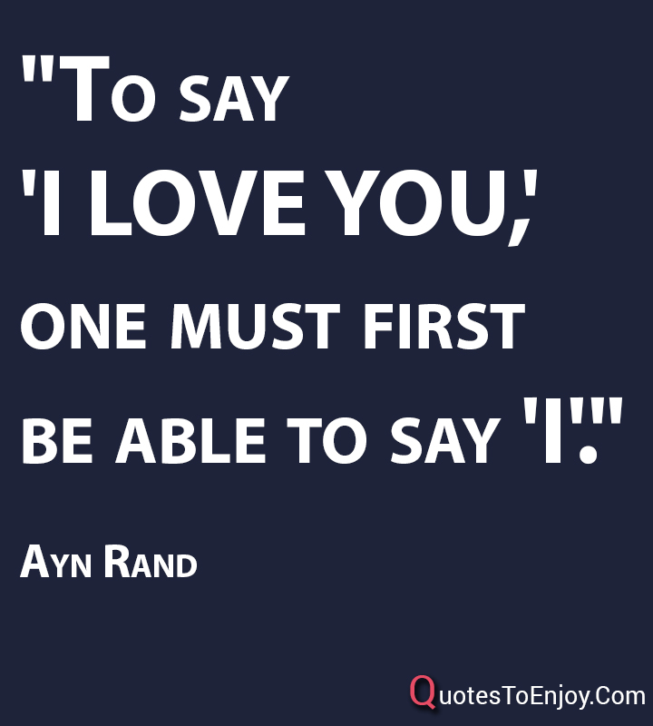 "To say 'I love you,' one must first be able to say 'I'." - Ayn Rand