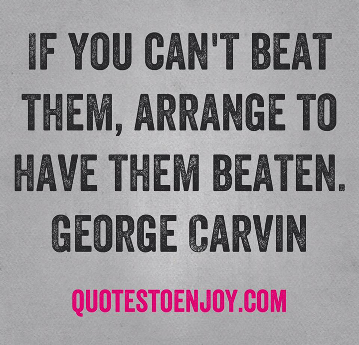 "If you can't beat them, arrange to have them beaten." - George Carlin