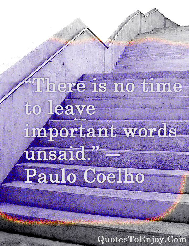 There is no time to leave important words unsaid. - Paulo Coelho