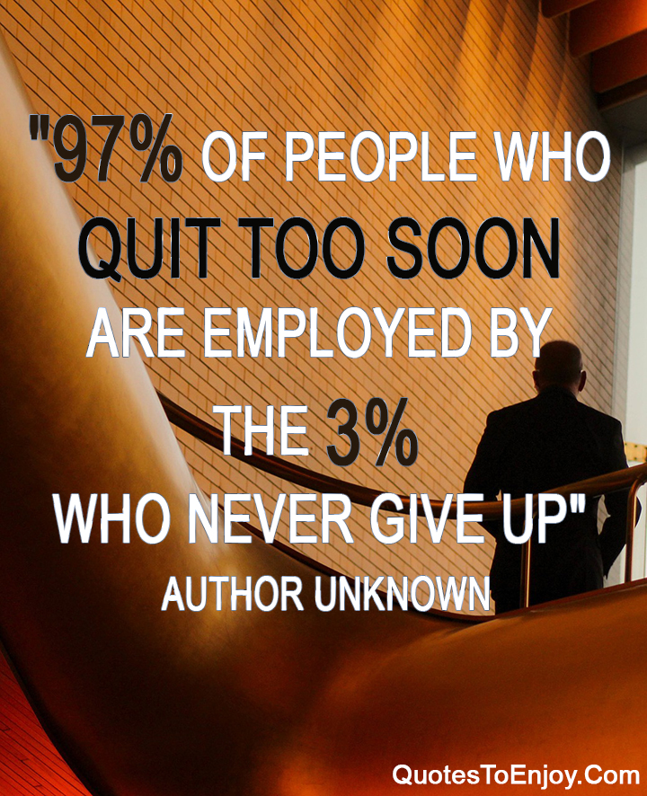 97% of people who quit too soon are employed by the ... - Author Unknown