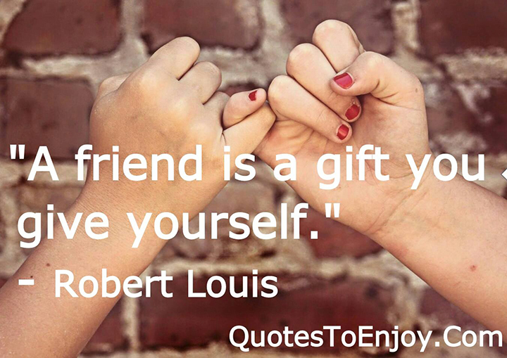 A friend is a gift you give yourself. - Robert Louis Stevenson