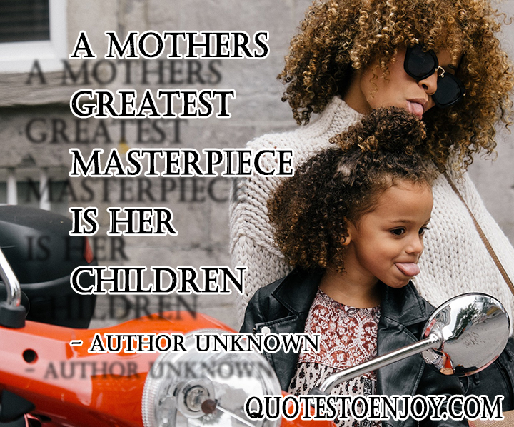 A Mothers greatest Masterpiece is her Children. - Author Unknown