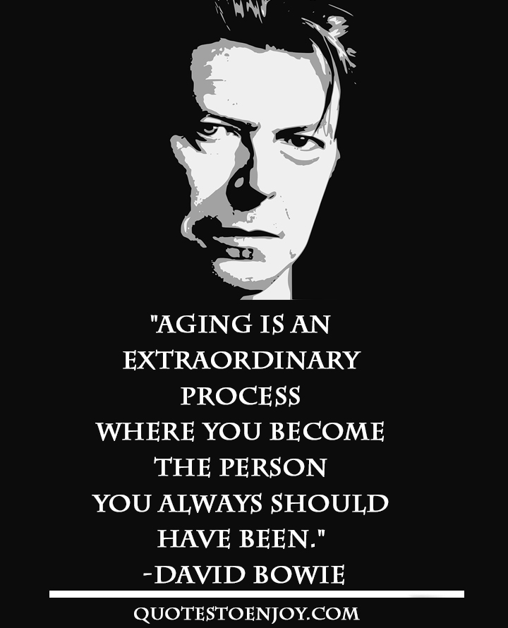 Aging is an extraordinary process where you become the... -David Bowie