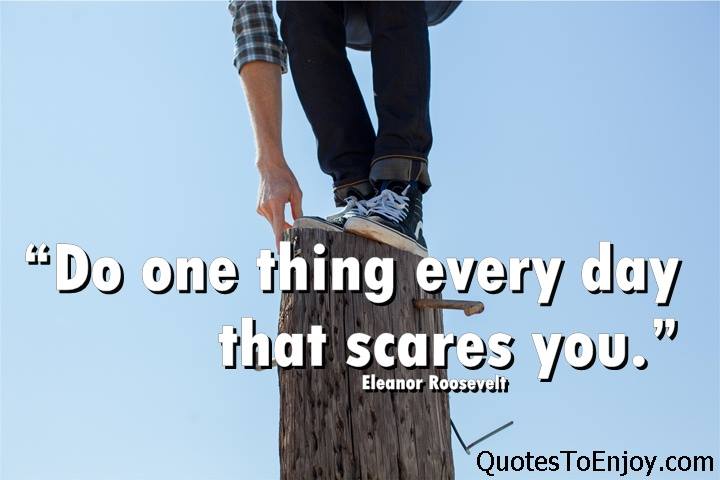 Do one thing every day that scares you. - Eleanor Roosevelt