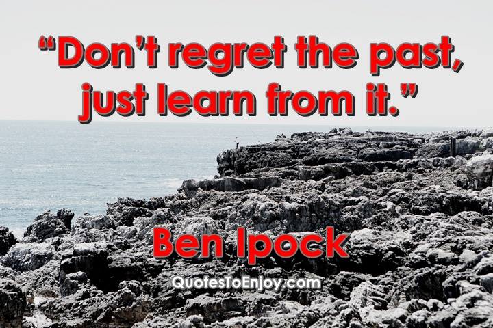 "Don’t regret the past, just learn from it." - Ben Ipock ...
