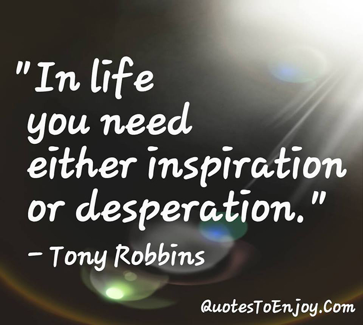 In life you need either inspiration or desperation. - Tony Robbins