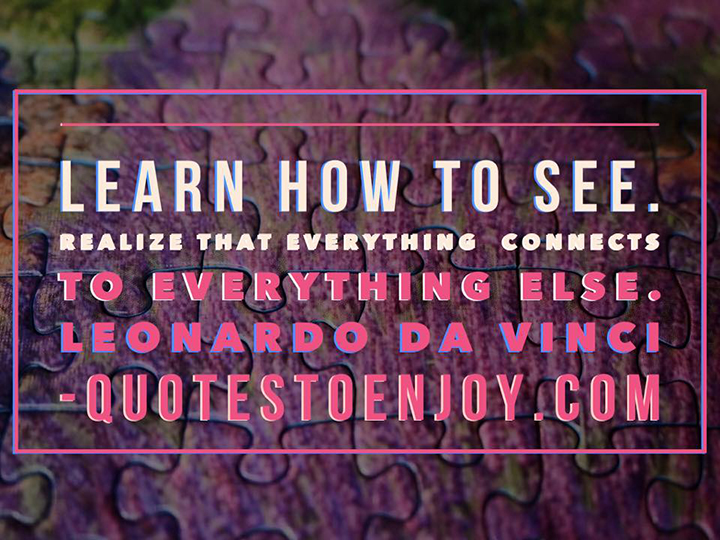 Learn how to see. Realize that everything connects ... – Leonardo DaVinci