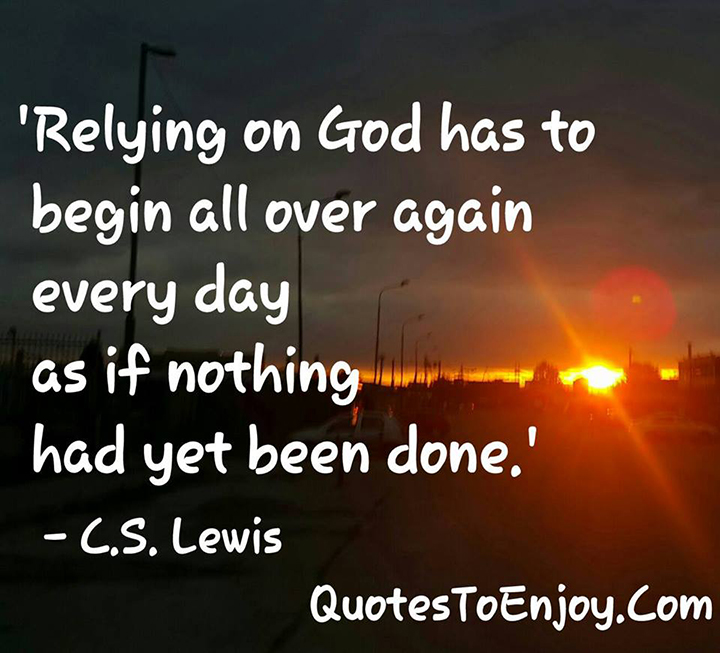 Relying on God has to begin all over again every day as if ... - C.S. Lewis