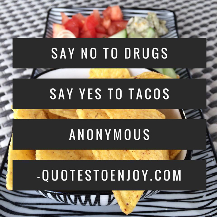 Say no to drugs, say yes to tacos. - Author Unknown | Quotestoenjoy.com