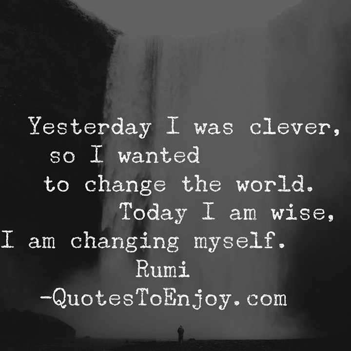 Yesterday I was clever, so I wanted to change the world. Today I ... - Rumi