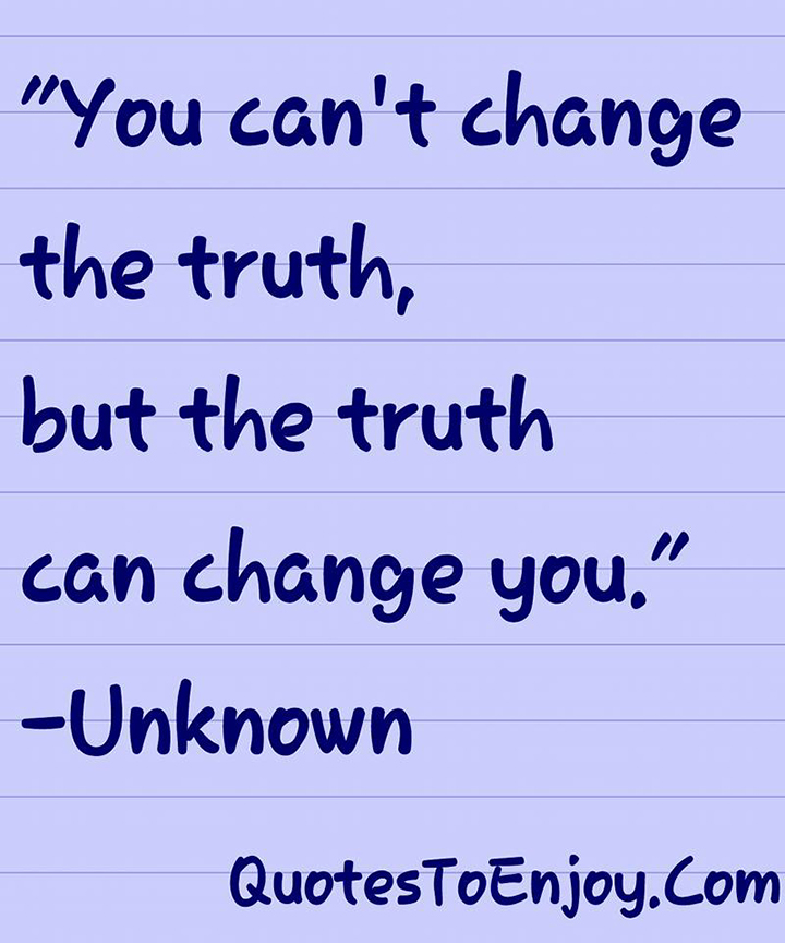 You can't change the truth, but the truth can change you. - Author Unknown
