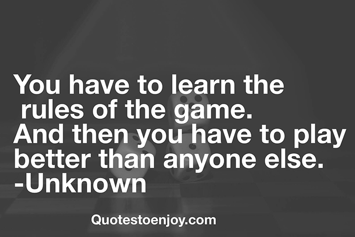 You have to learn the rules of the game. And then you ... - Author Unknown