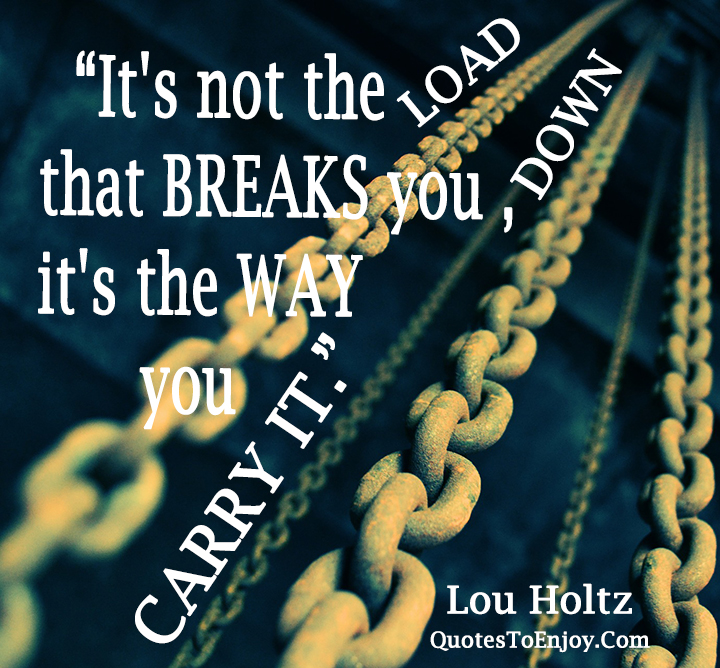 It's not the load that breaks you down, it's the way you carry it ...