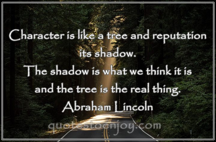 Character is like a tree and reputation like a shadow... - Abraham Lincoln