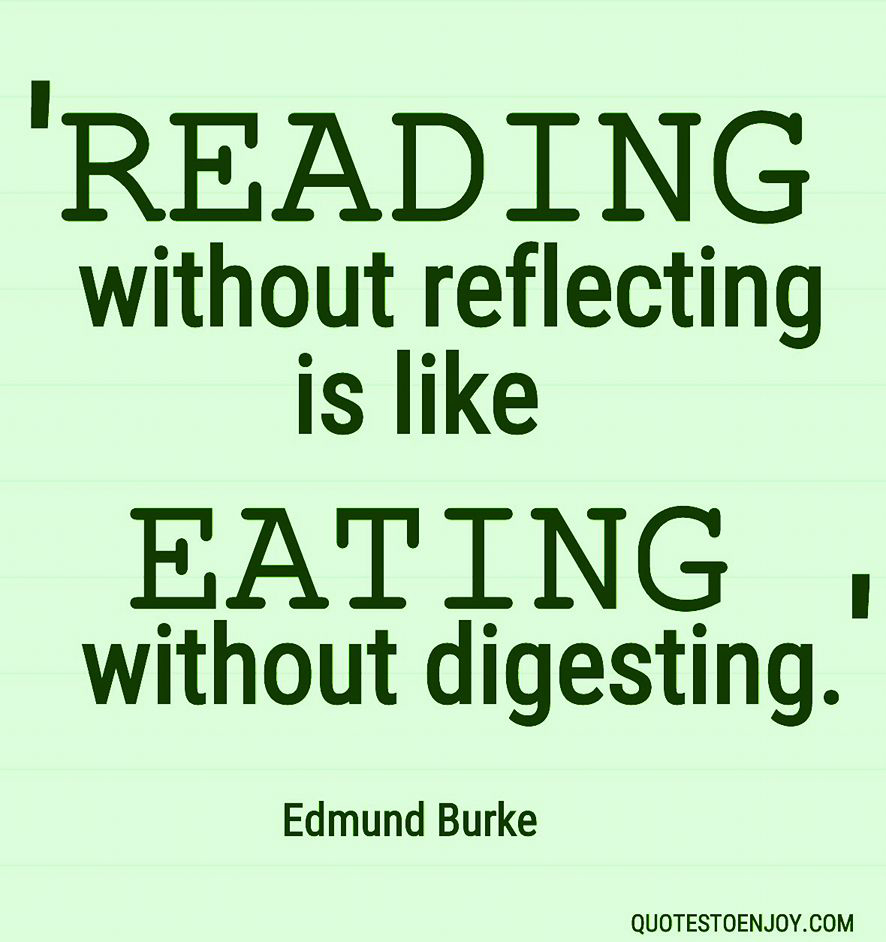 Reading without reflecting is like eating without digesting. - Edmund Burke