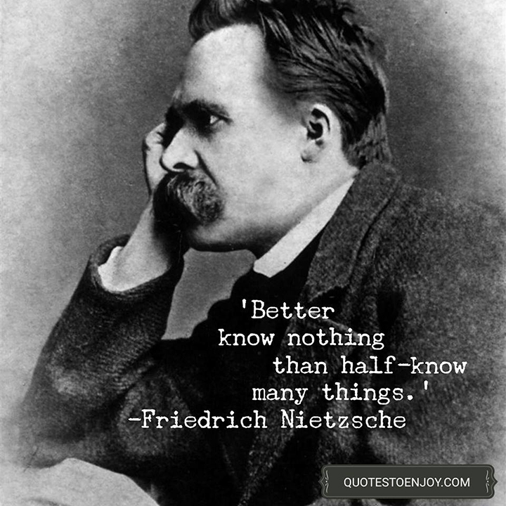 Better know nothing than half-know many things. - Friedrich Nietzsche