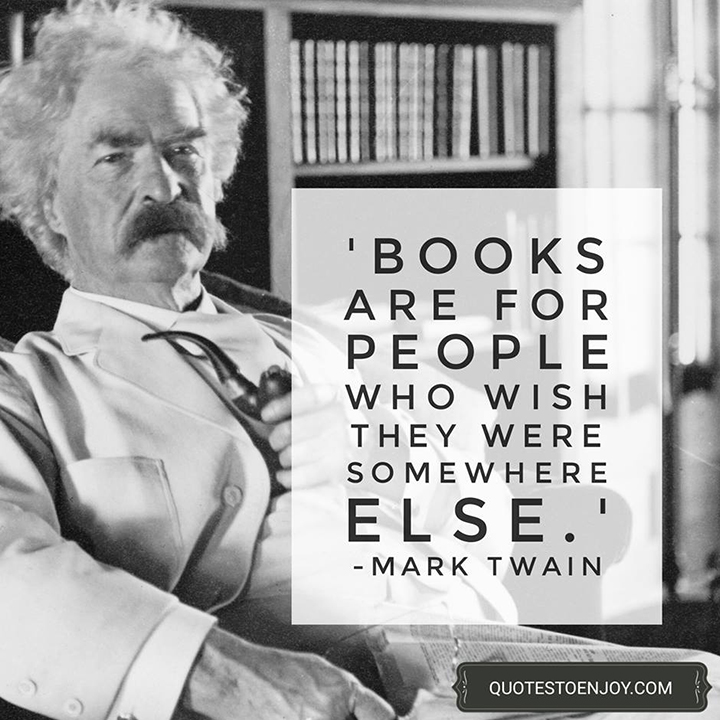 Books are for people who wish they were somewhere else. — Mark Twain