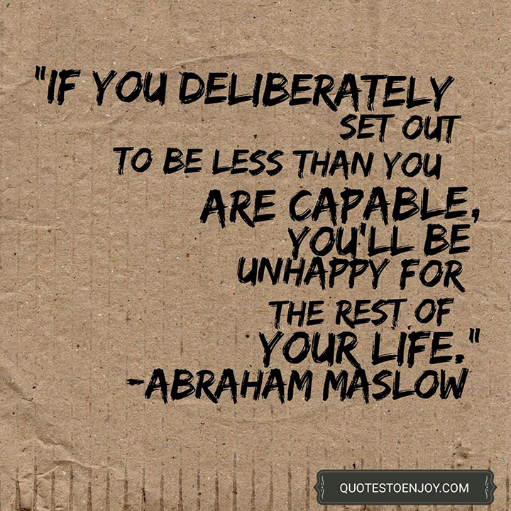 If you deliberately set out to be less than you are... - Abraham Maslow