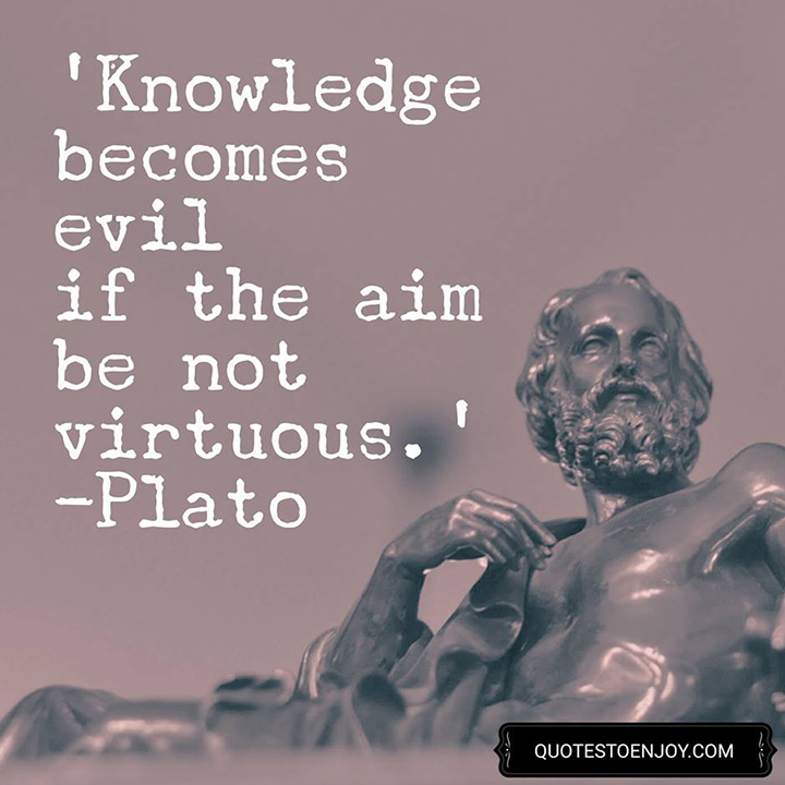 Knowledge becomes evil if the aim be not virtuous. - Plato