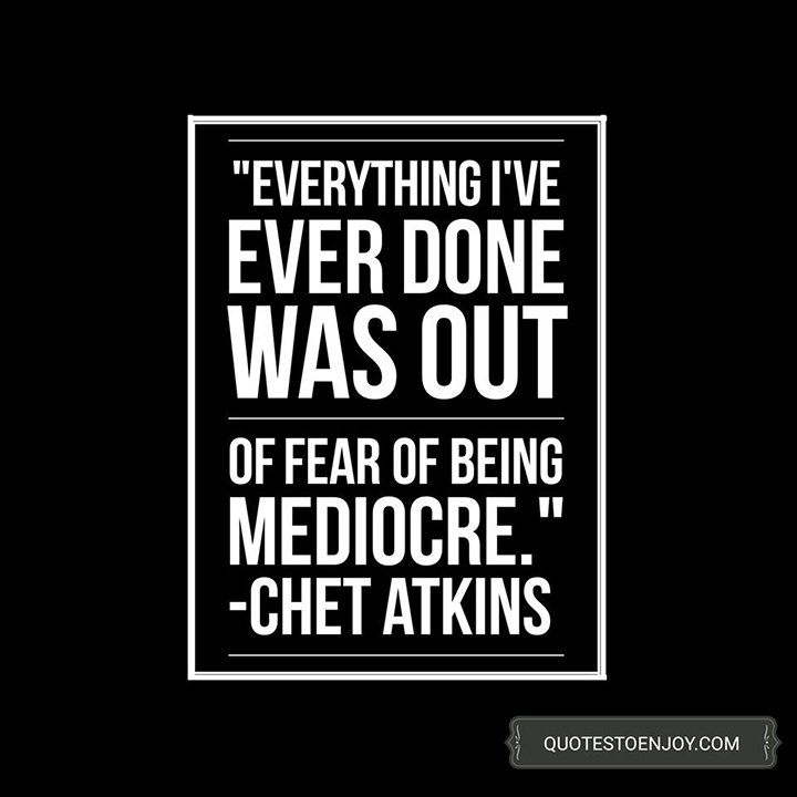 "Everything I've ever done was out of fear of being mediocre." - Chet ...