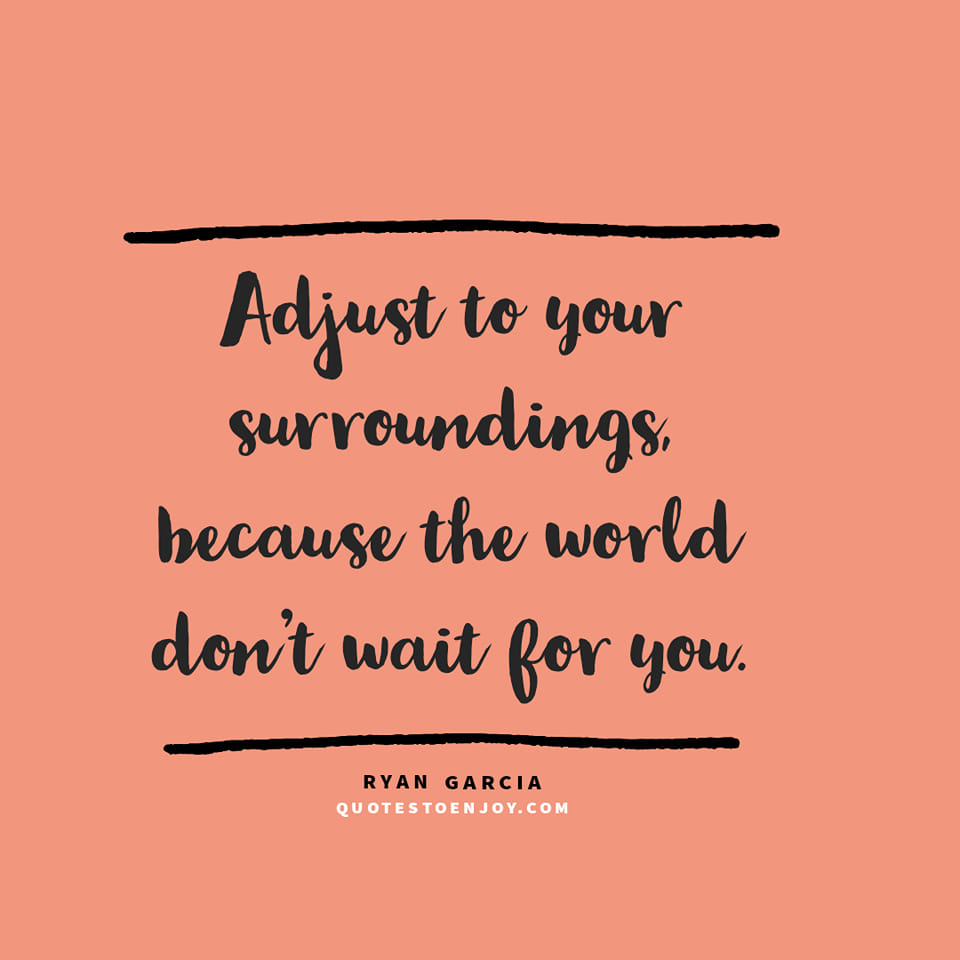 Adjust to your surroundings, because the world don't wait... - Ryan Garcia