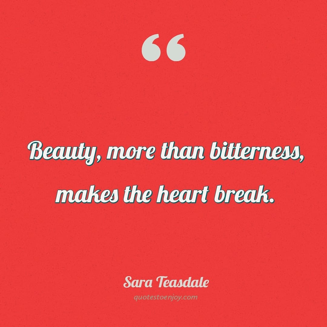 Beauty, more than bitterness, makes the heart break. - Sara Teasdale