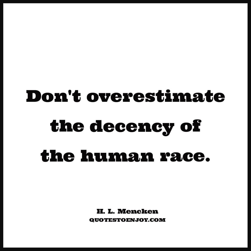 Don't overestimate the decency of the human race. - H. L. Mencken