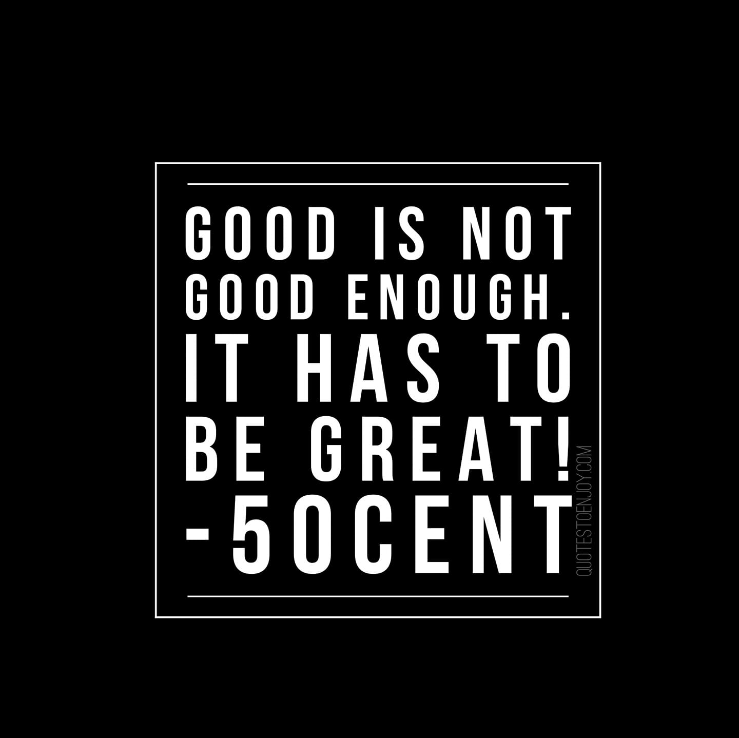 Good is not good enough. It has to be great! - Curtis Jackson
