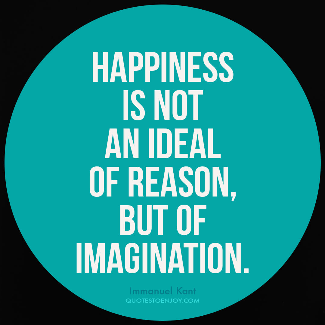 Happiness is not an ideal of reason, but of imagination. - Immanuel Kant