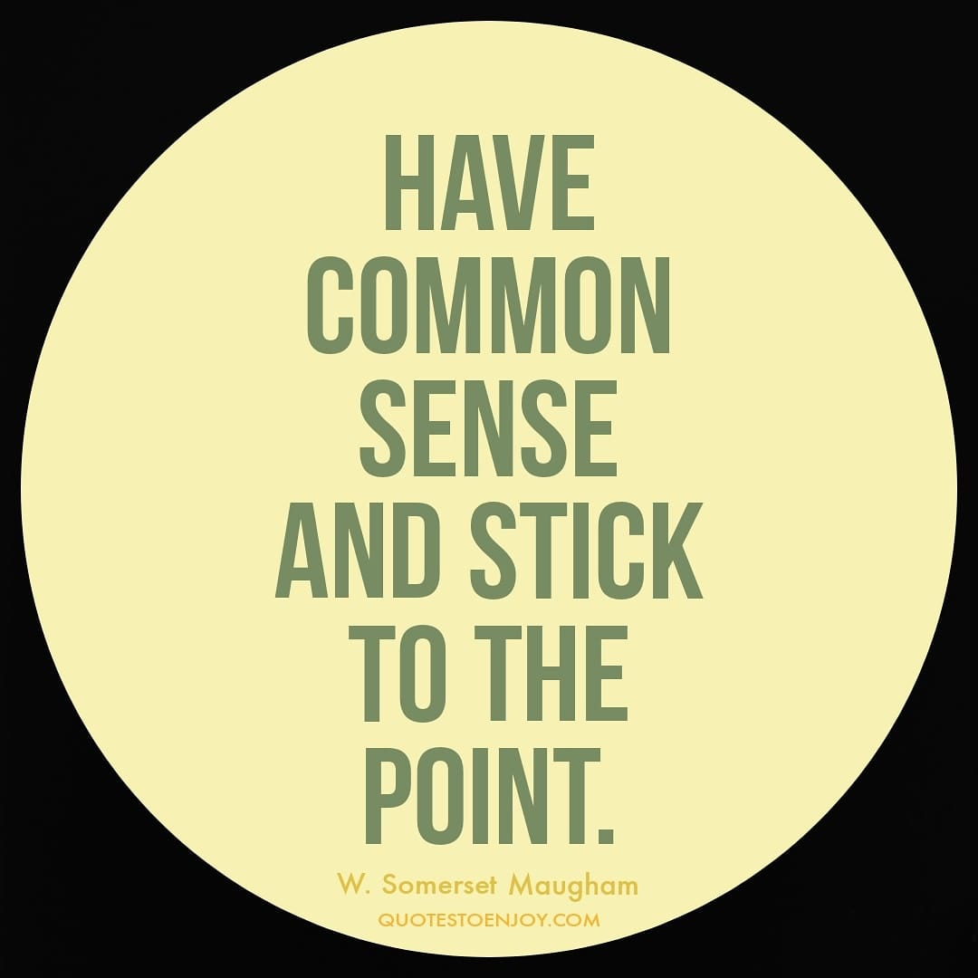 Have common sense and stick to the point. - W. Somerset Maugham