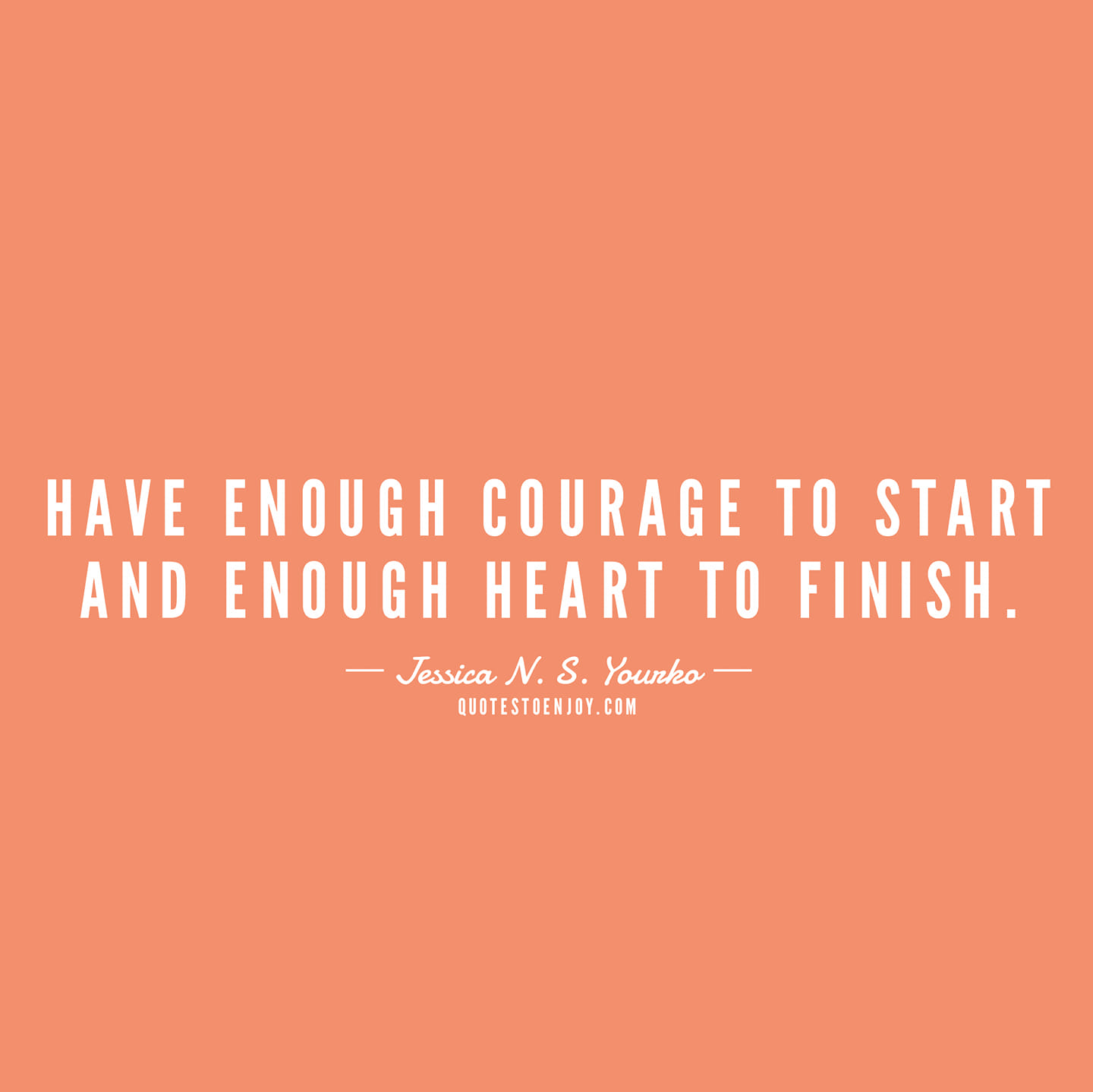 Have enough courage to start and enough heart... - Jessica N. S. Yourko