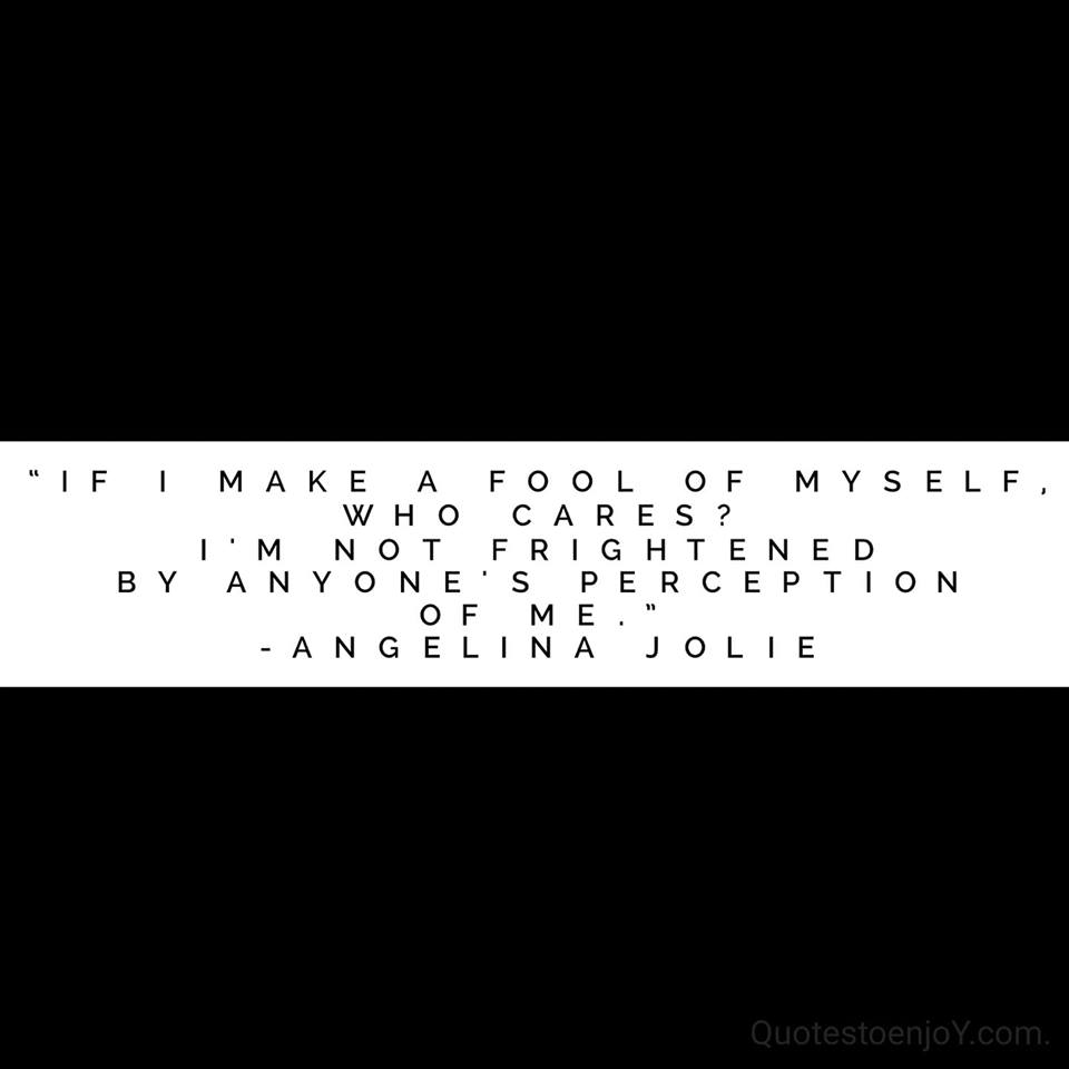 If I make a fool of myself, who cares? I'm not frightened... - Angelina ...