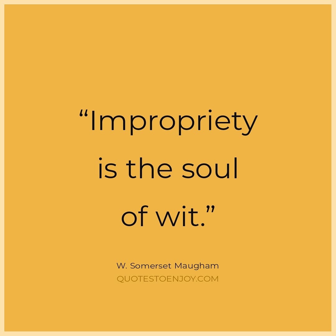 Impropriety is the soul of wit. - W. Somerset Maugham