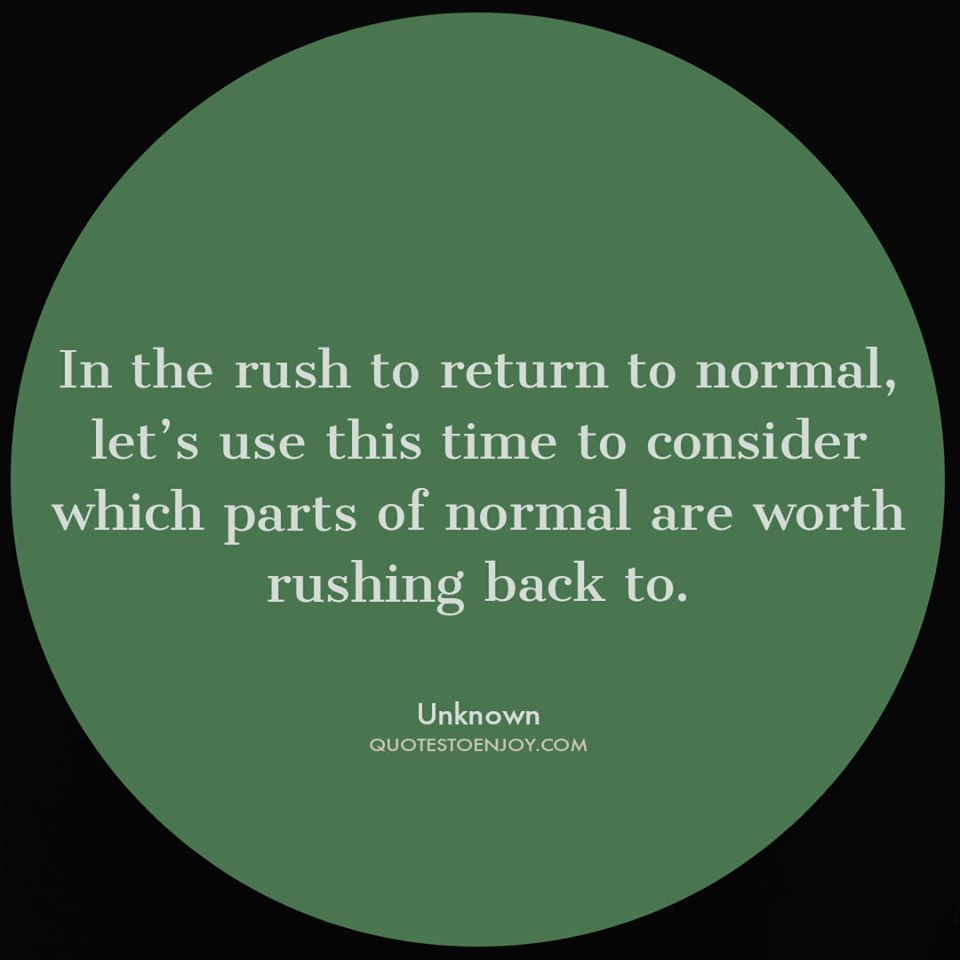 In the rush to return to normal, let's use this time to... - Author Unknown