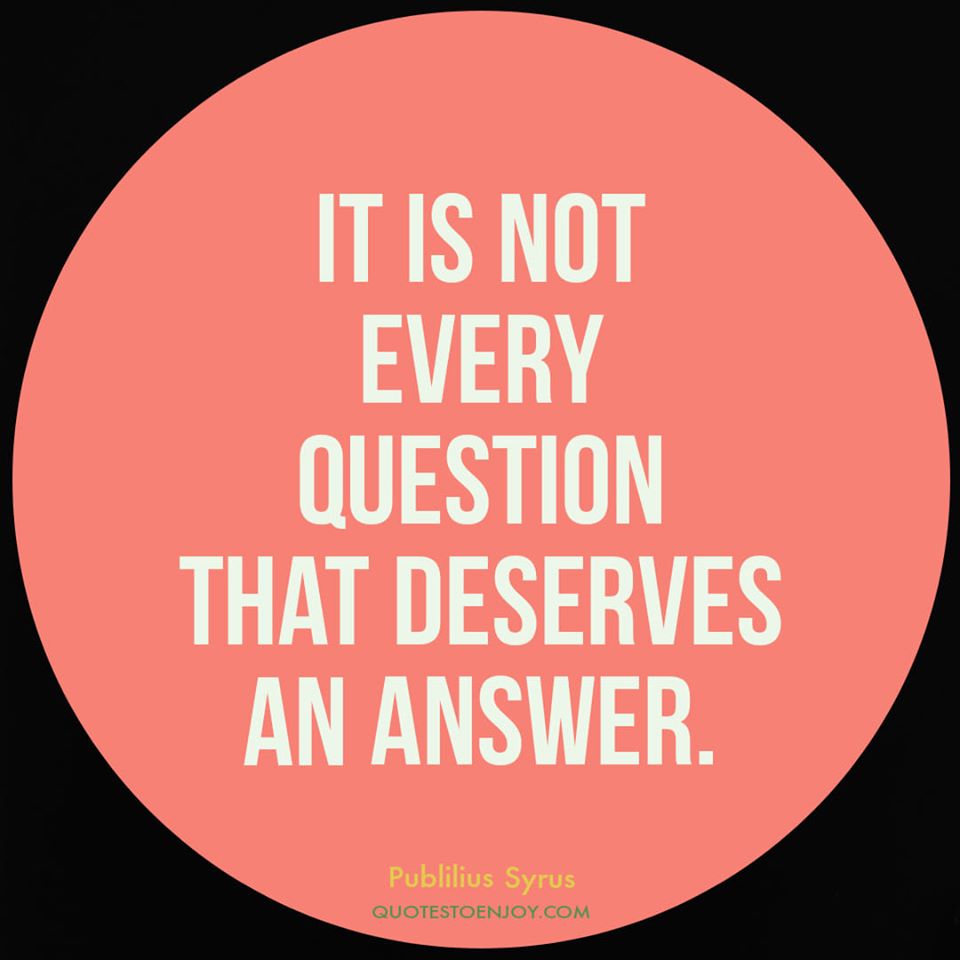 It is not every question that deserves an answer. - Publilius Syrus
