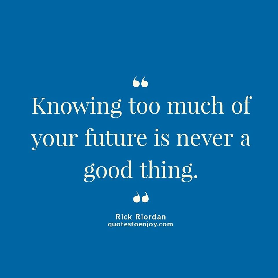 Knowing too much of your future is never a good thing. - Rick Riordan
