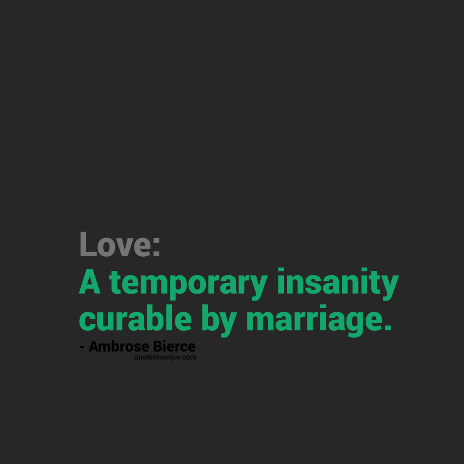 Love: A temporary insanity curable by marriage. - Ambrose Bierce