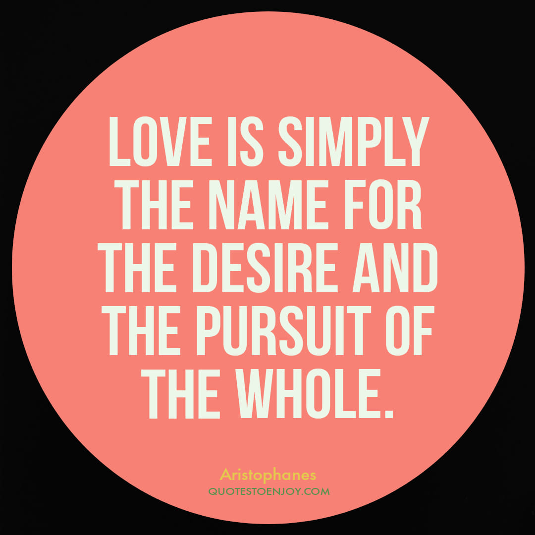 Love is simply the name for the desire and the pursuit... - Aristophanes