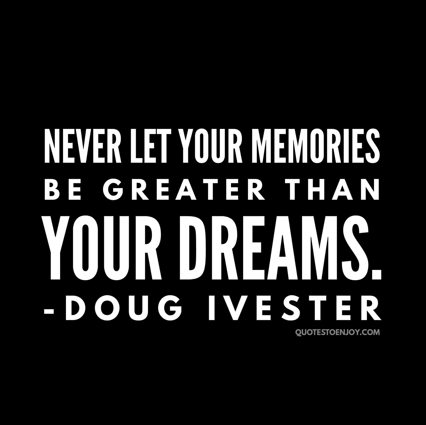 Never let your memories be greater than your dreams. - Doug Ivester