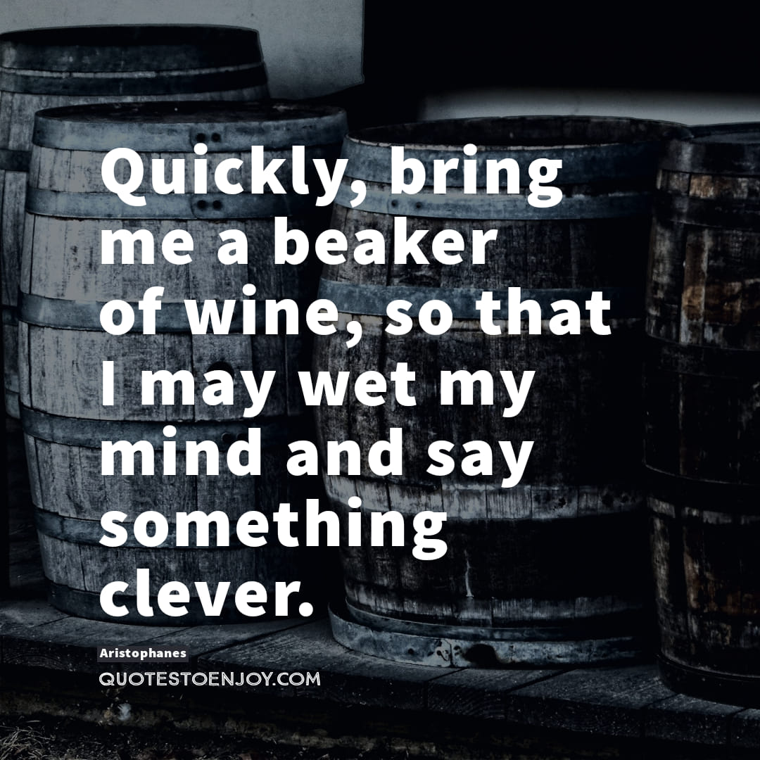 Quickly, bring me a beaker of wine, so that I may wet my... - Aristophanes