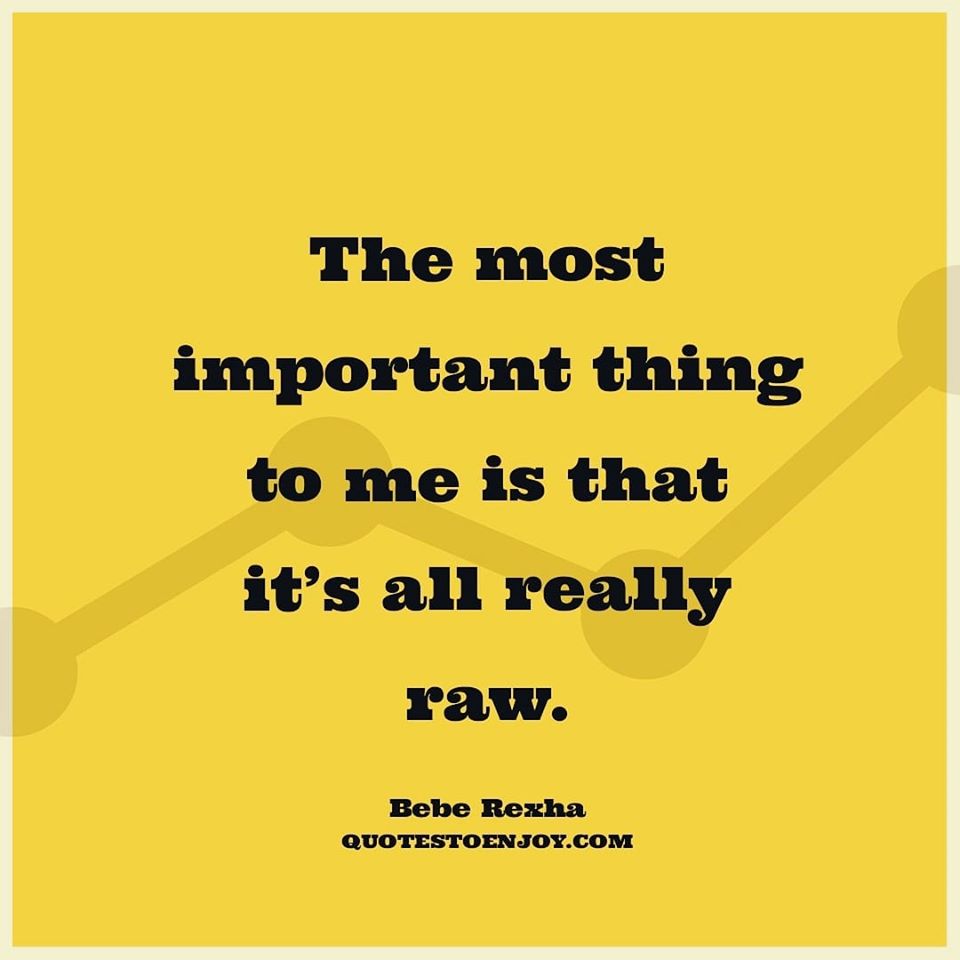 The most important thing to me is that it's all really raw. - Bebe Rexha