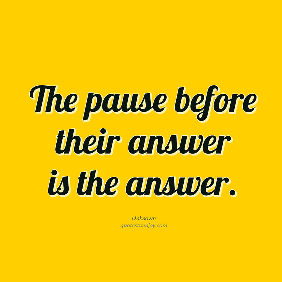 The pause before their answer is the answer. - Author Unknown